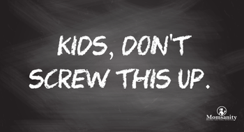 Kids, Don't Screw This Up – Momsanity